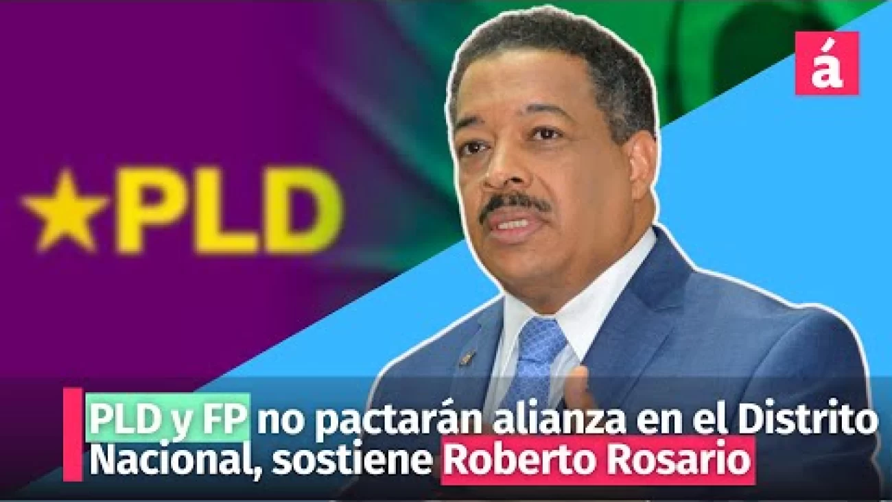 PLD y FP no pactarán alianza en el Distrito Nacional, sostiene Roberto Rosario | AcentoTV