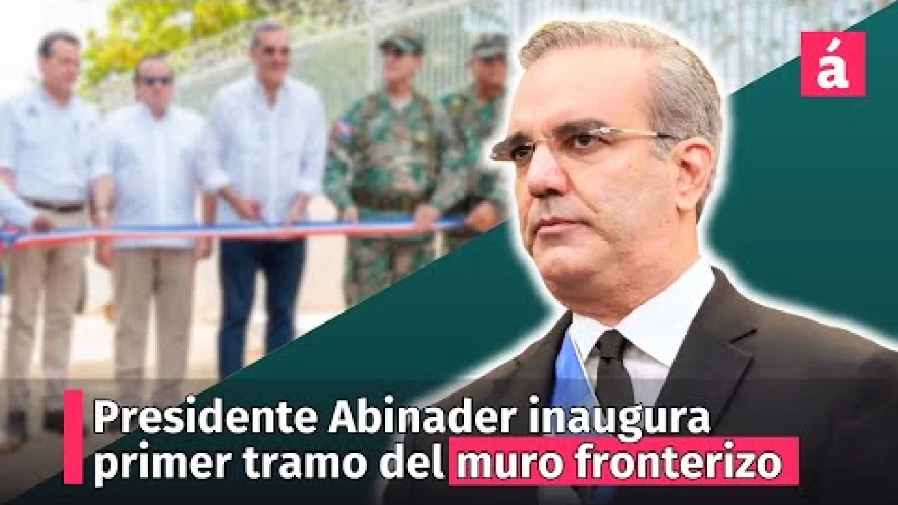 Abinader inaugura primer tramo del muro fronterizo y reitera reforzar ...