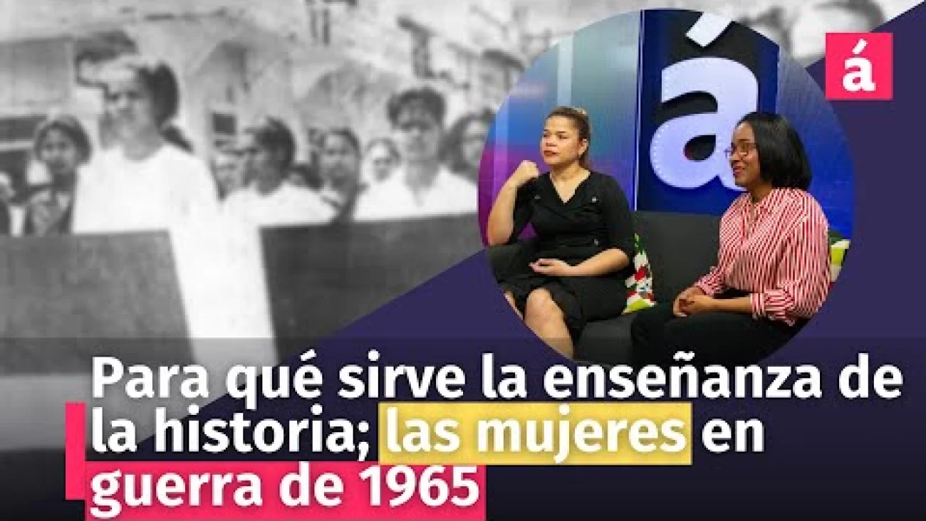 Para qué sirve la enseñanza de la historia; las mujeres en guerra de 1965 | AcentoTV